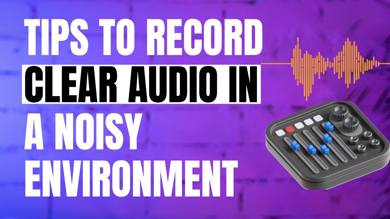 Proven Tips to Record Clear Audio in a Noisy Environment